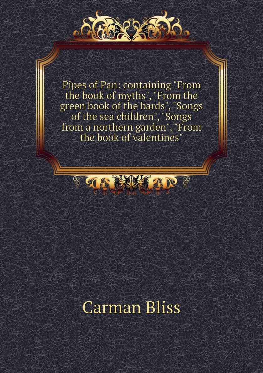 Pipes of Pan: containing "From the book of myths", "From the green book of the bards", "Songs of the sea children", "Songs from a northern garden", "From the book of valentines"