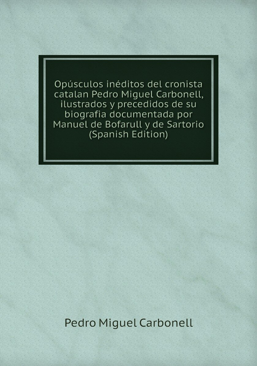 Op.sculos in.ditos del cronista catalan Pedro Miguel Carbonell, ilustrados y precedidos de su biografia documentada por Manuel de Bofarull y de Sarto…