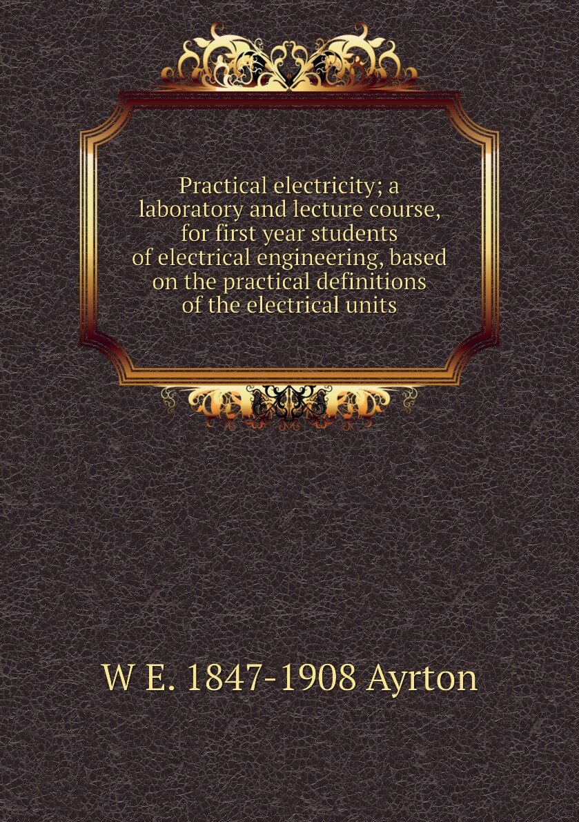 "Practical electricity; a laboratory and lecture course, for first year students of electrical engineering, based on the practical definitions of the…