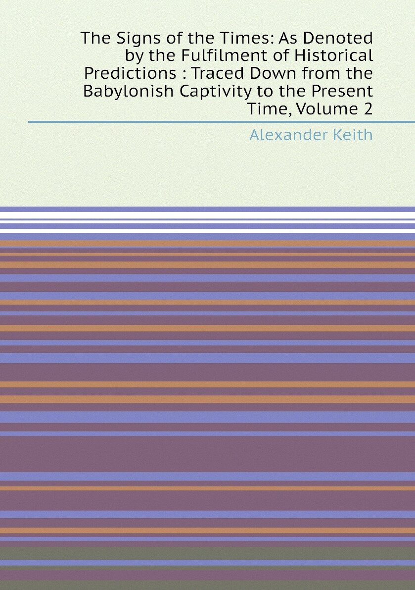 The Signs of the Times: As Denoted by the Fulfilment of Historical Predictions : Traced Down from the Babylonish Captivity to the Present Time, Volum…