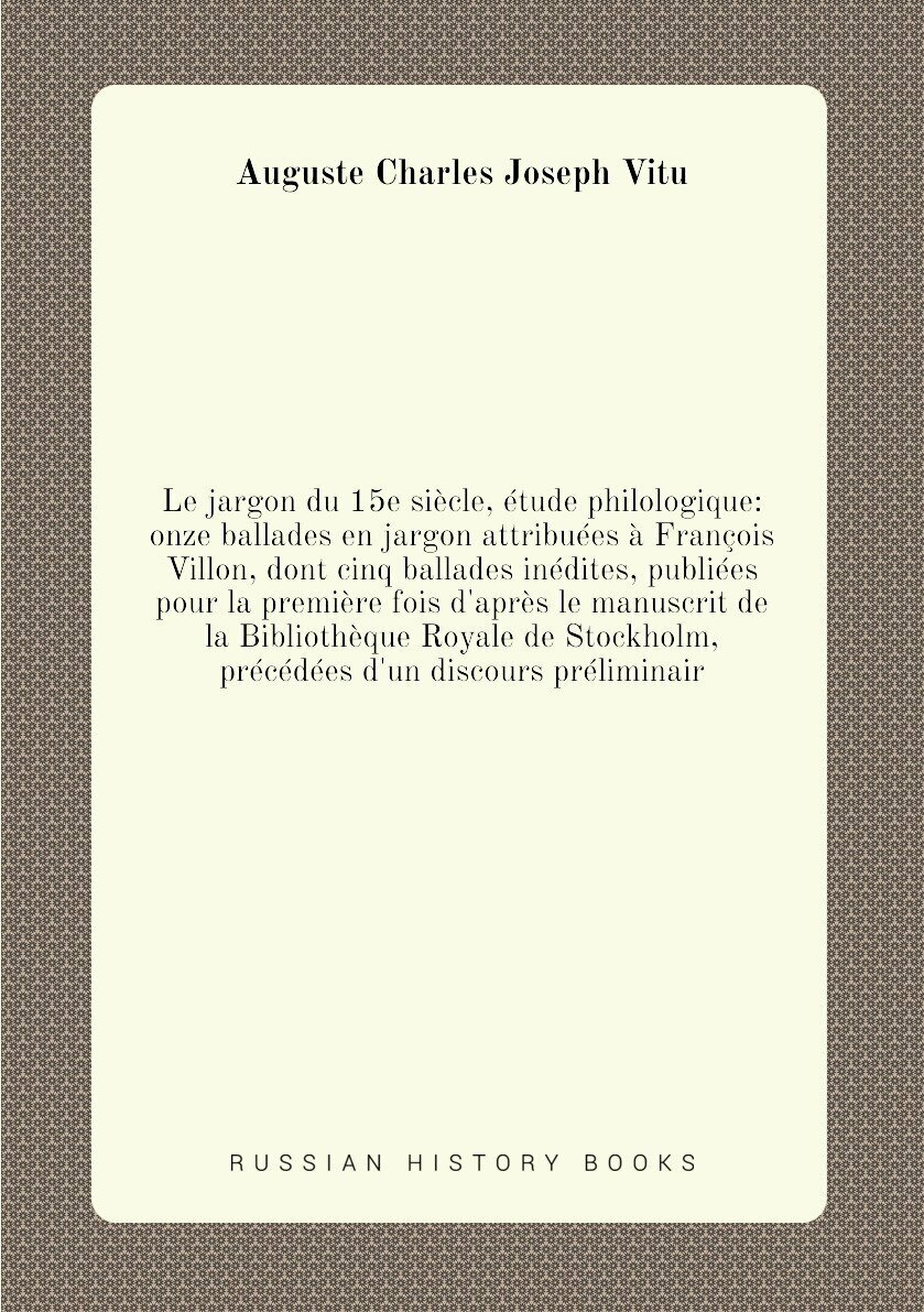 Le jargon du 15e siècle, étude philologique: onze ballades en jargon attribuées à François Villon, dont cinq ballades inédites, publiées pour la prem…
