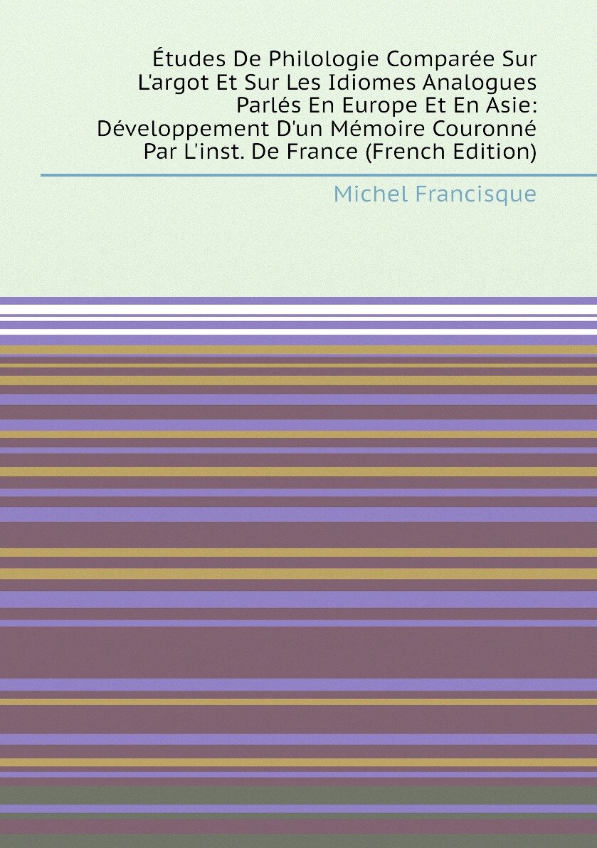 . tudes De Philologie Compar.e Sur L'argot Et Sur Les Idiomes Analogues Parl.s En Europe Et En Asie: D.veloppement D'un M.moire Couronn. Par L'inst. D…