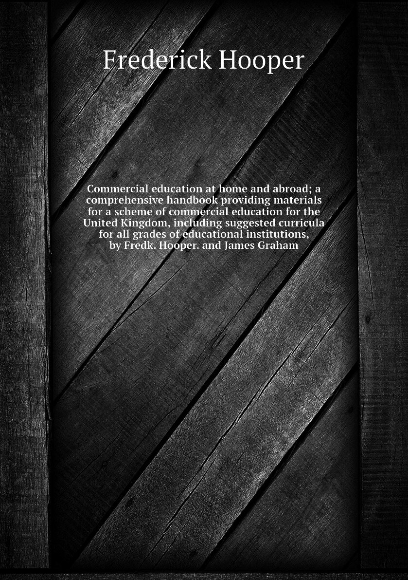 Commercial education at home and abroad; a comprehensive handbook providing materials for a scheme of commercial education for the United Kingdom, in…