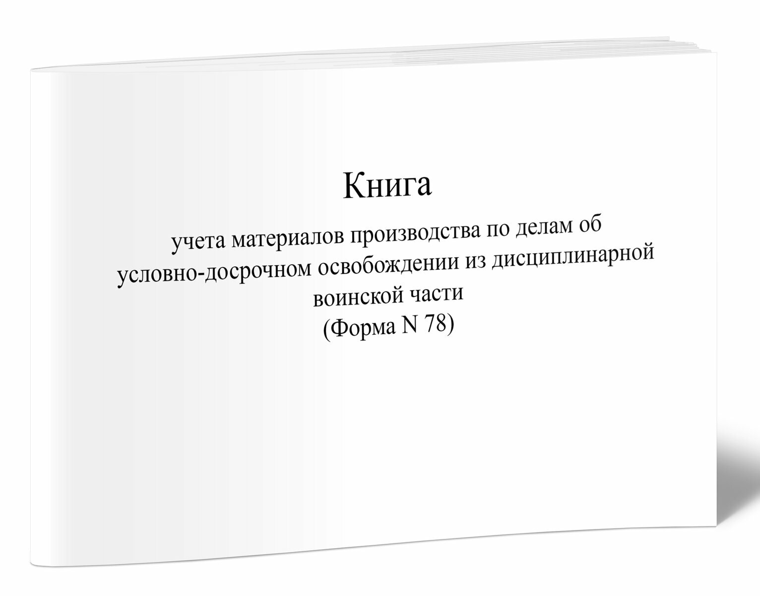 Книга учета материалов производства по делам об условно-досрочном освобождении из дисциплинарной воинской части (Форма N 78) (60 страниц)