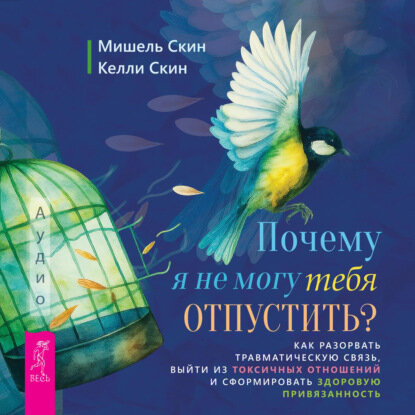 Почему я не могу тебя отпустить? Освободитесь от пут травмы, выйдите из токсичных отношений и создайте здоровую привязанность [Аудиокнига]