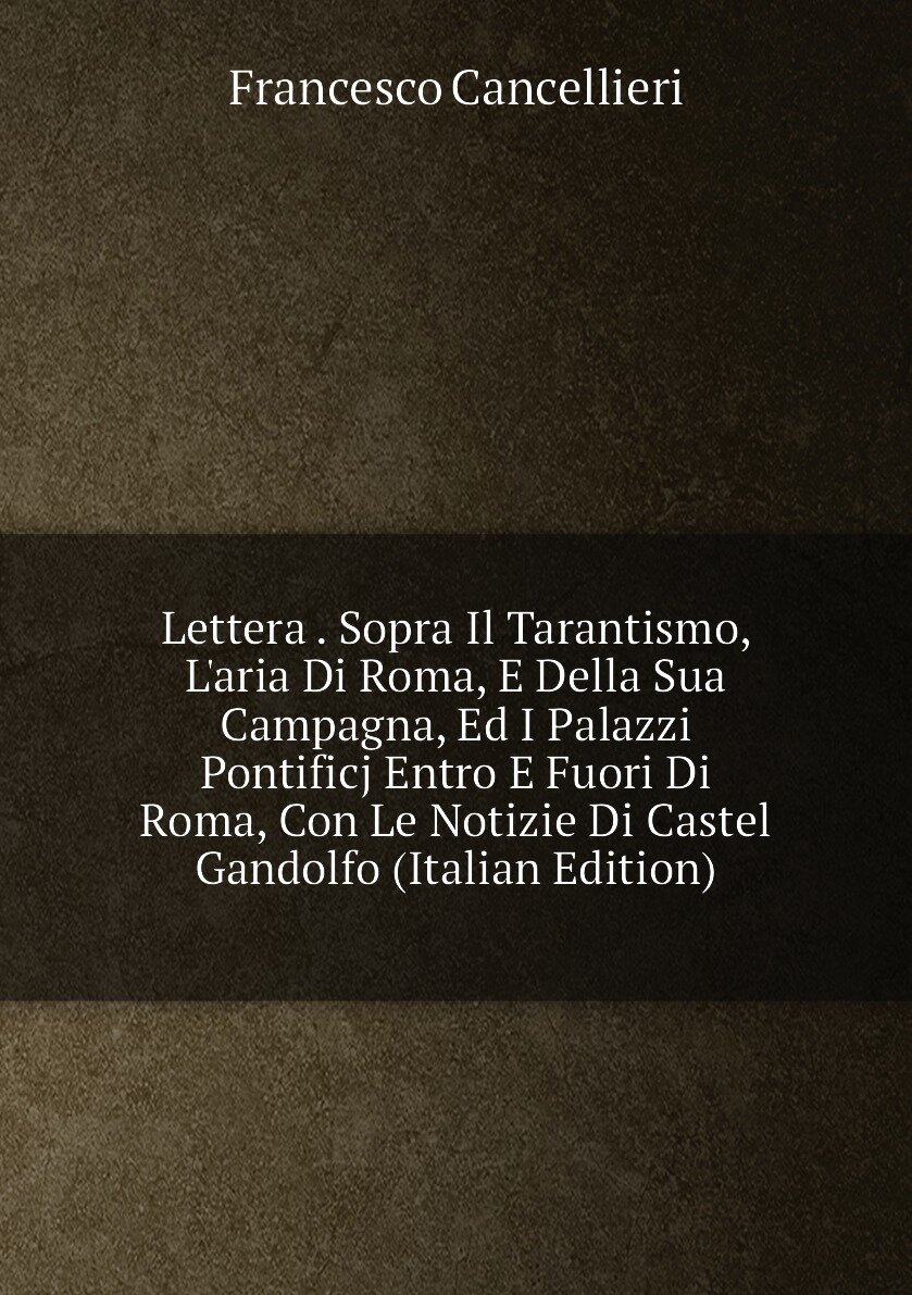 Lettera . Sopra Il Tarantismo, L'aria Di Roma, E Della Sua Campagna, Ed I Palazzi Pontificj Entro E Fuori Di Roma, Con Le Notizie Di Castel Gandolfo …
