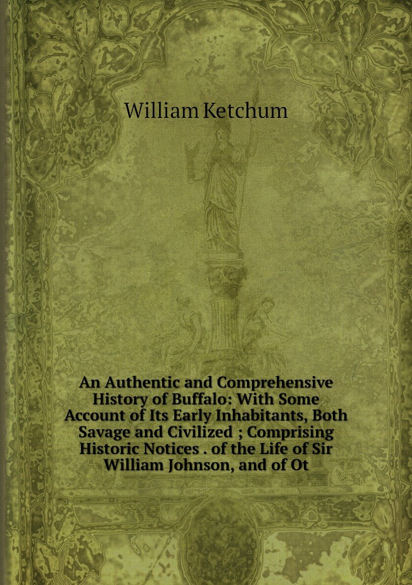 An Authentic and Comprehensive History of Buffalo: With Some Account of Its Early Inhabitants, Both Savage and Civilized ; Comprising Historic Notices . of the Life of Sir William Johnson, and of Ot
