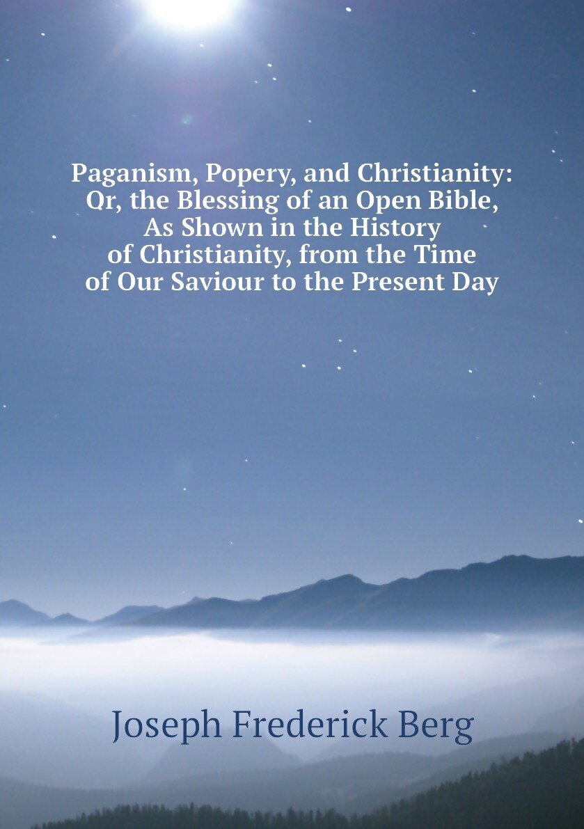Paganism, Popery, and Christianity: Or, the Blessing of an Open Bible, As Shown in the History of Christianity, from the Time of Our Saviour to the Present Day