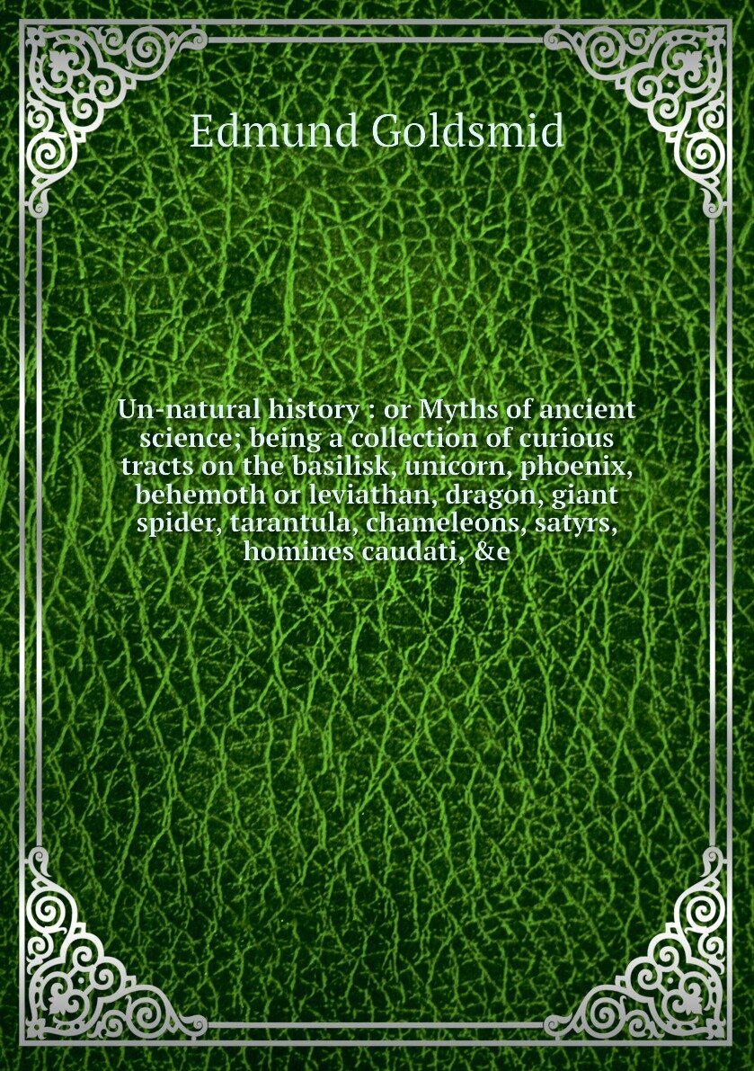 Un-natural history : or Myths of ancient science; being a collection of curious tracts on the basilisk, unicorn, phoenix, behemoth or leviathan, drag…