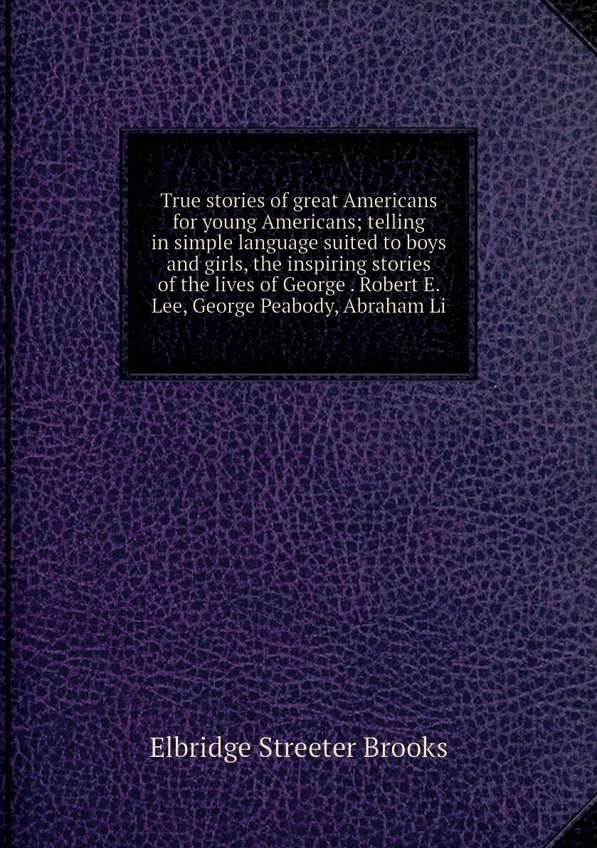 True stories of great Americans for young Americans; telling in simple language suited to boys and girls, the inspiring stories of the lives of Georg…