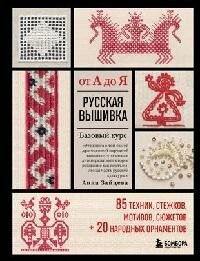 Русская вышивка от А до Я : базовый курс : 85 техник, стежков, мотивов, сюжетов + 20 народных орнаментов