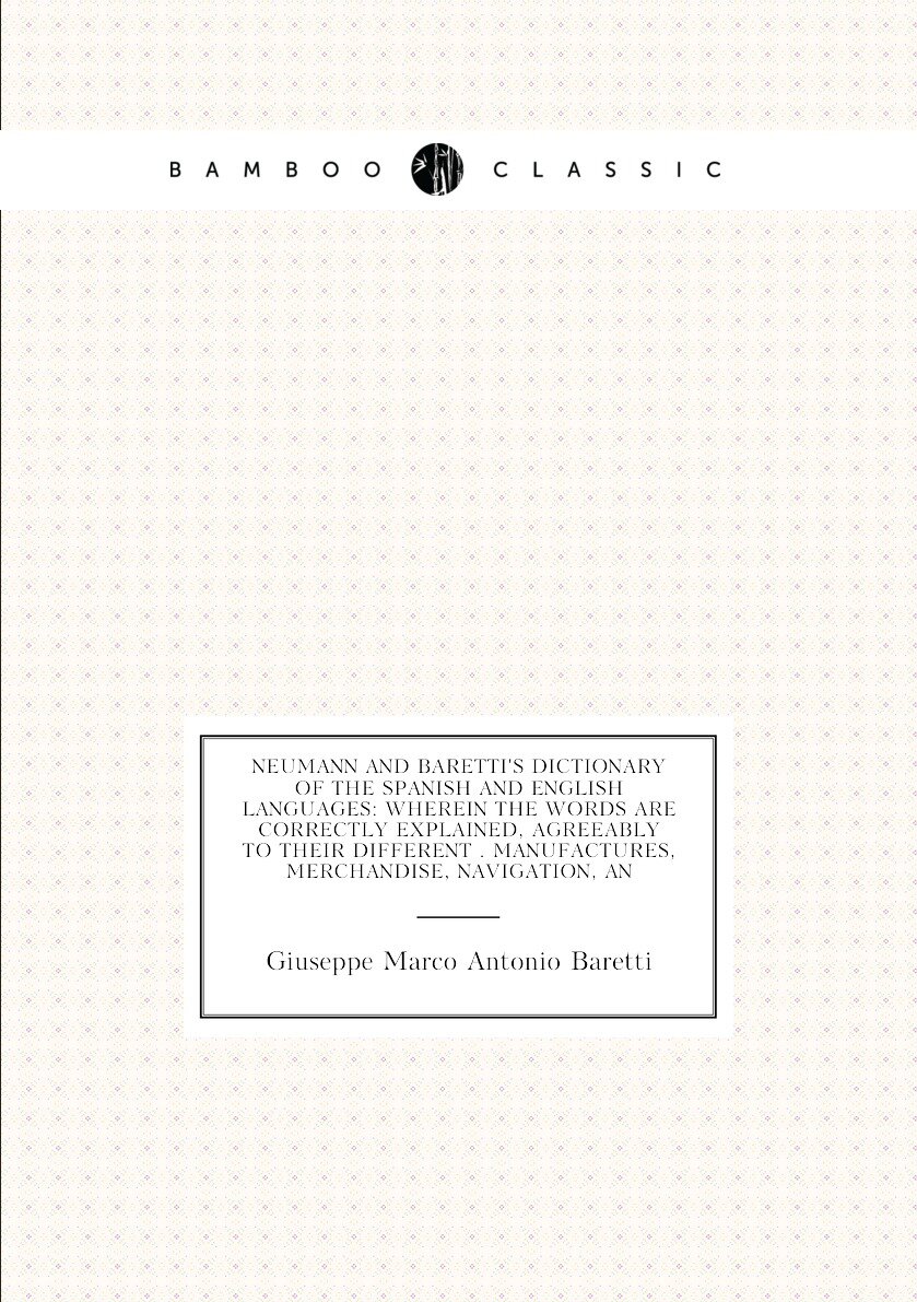 Neumann and Baretti's Dictionary of the Spanish and English Languages: Wherein the Words Are Correctly Explained, Agreeably to Their Different . Manu…
