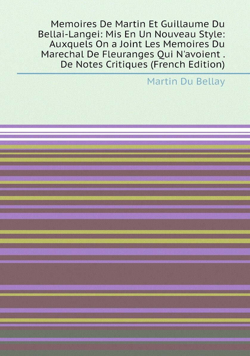 Memoires De Martin Et Guillaume Du Bellai-Langei: Mis En Un Nouveau Style: Auxquels On a Joint Les Memoires Du Marechal De Fleuranges Qui N'avoient …