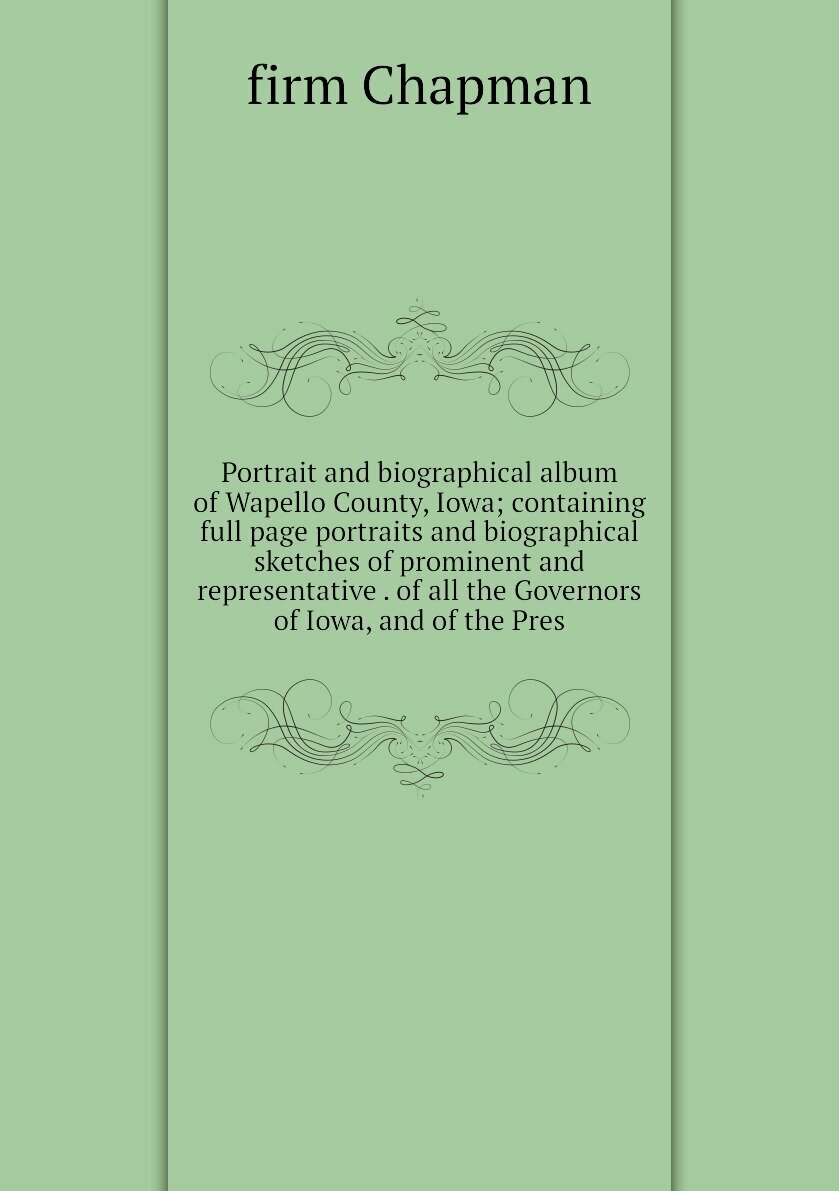 Portrait and biographical album of Wapello County, Iowa; containing full page portraits and biographical sketches of prominent and representative . of all the Governors of Iowa, and of the Pres