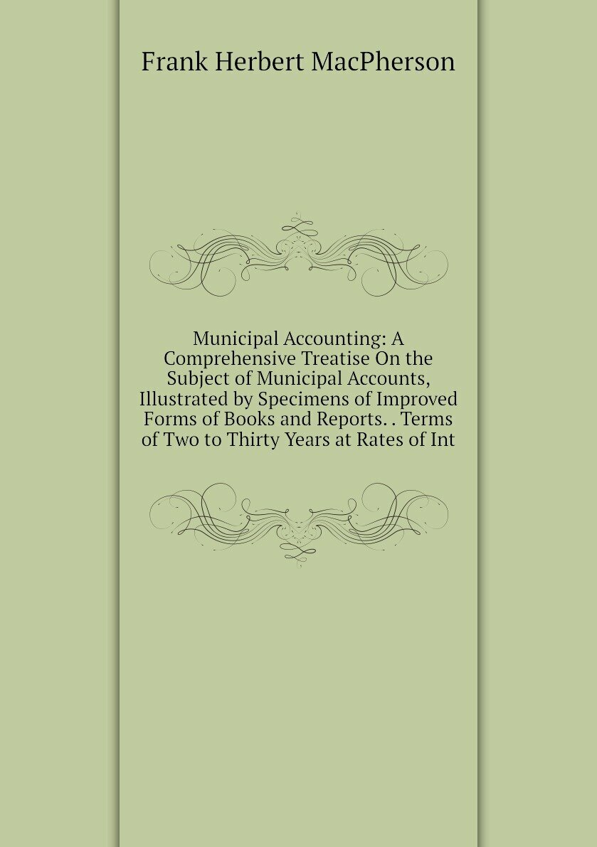 Municipal Accounting: A Comprehensive Treatise On the Subject of Municipal Accounts, Illustrated by Specimens of Improved Forms of Books and Reports…