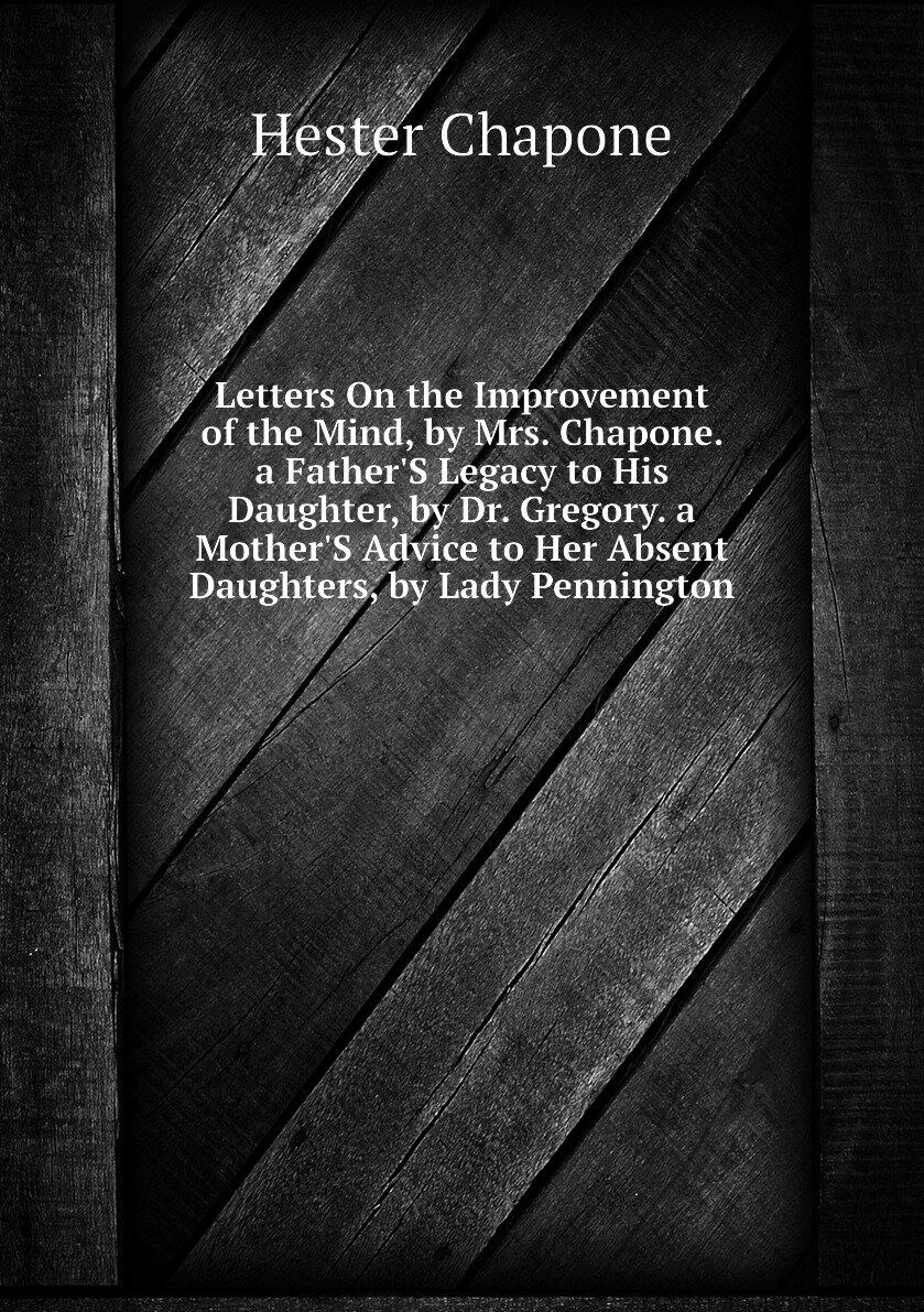 Letters On the Improvement of the Mind, by Mrs. Chapone. a Father'S Legacy to His Daughter, by Dr. Gregory. a Mother'S Advice to Her Absent Daughters, by Lady Pennington