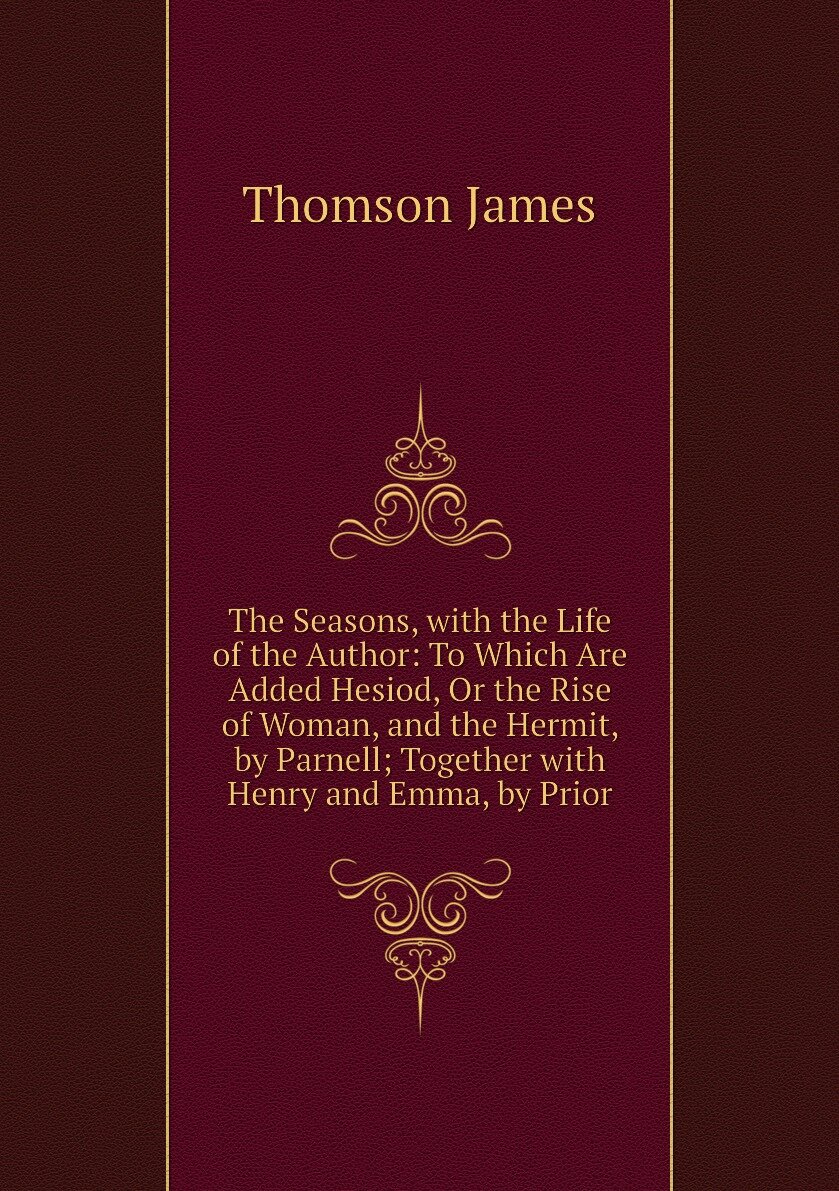 The Seasons, with the Life of the Author: To Which Are Added Hesiod, Or the Rise of Woman, and the Hermit, by Parnell; Together with Henry and Emma, …
