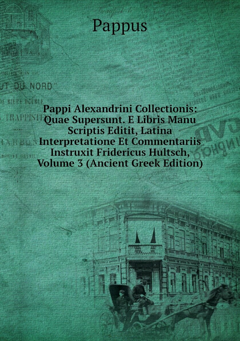 Pappi Alexandrini Collectionis: Quae Supersunt. E Libris Manu Scriptis Editit, Latina Interpretatione Et Commentariis Instruxit Fridericus Hultsch, Volume 3 (Ancient Greek Edition)