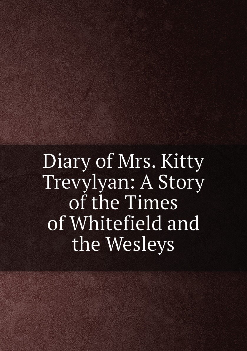 Diary of Mrs. Kitty Trevylyan: A Story of the Times of Whitefield and the Wesleys