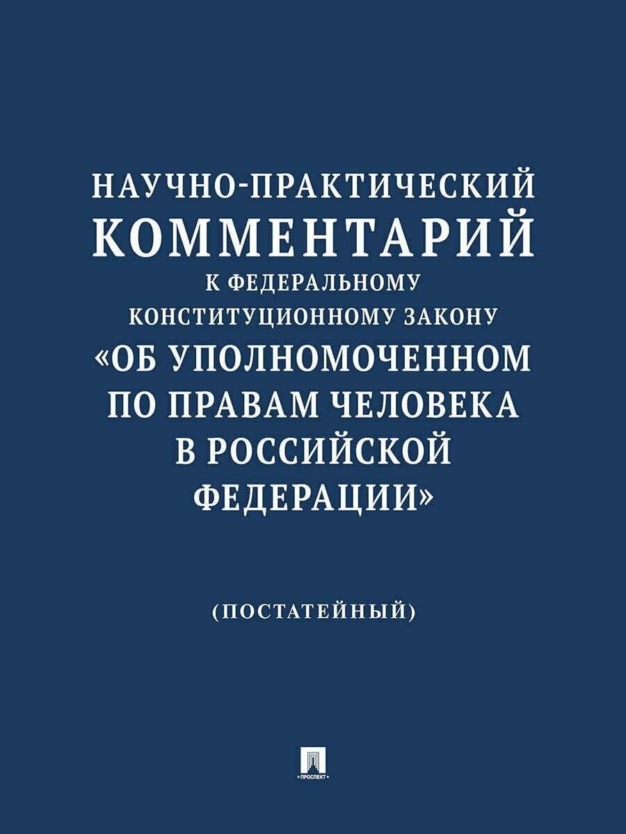 Научно-практический комментарий к Федеральному конституционному закону Об Уполномоченном по правам человека в Российской Федерации (постатейный).