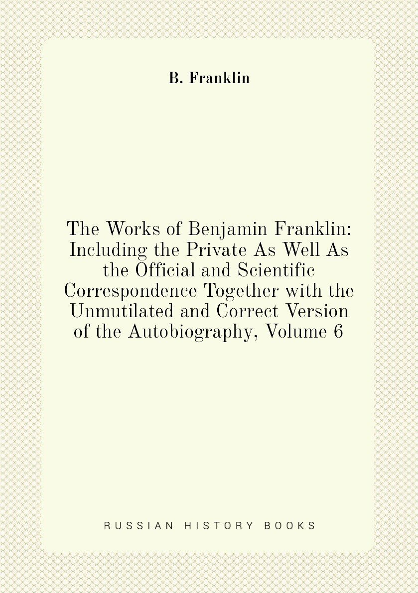 The Works of Benjamin Franklin: Including the Private As Well As the Official and Scientific Correspondence Together with the Unmutilated and Correct…