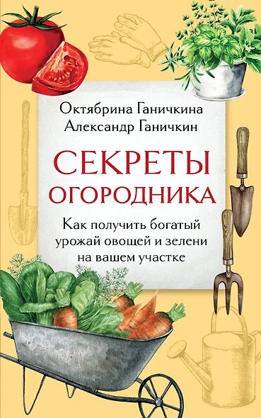 Ганичкина О. А, Ганичкин А. В. Секреты огородника. Как получить богатый урожай овощей и зелени на вашем участке