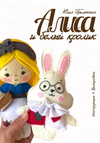 Алиса и Белый кролик: мастер-класс и выкройки по шитью игрушек из фетра [Цифровая книга]