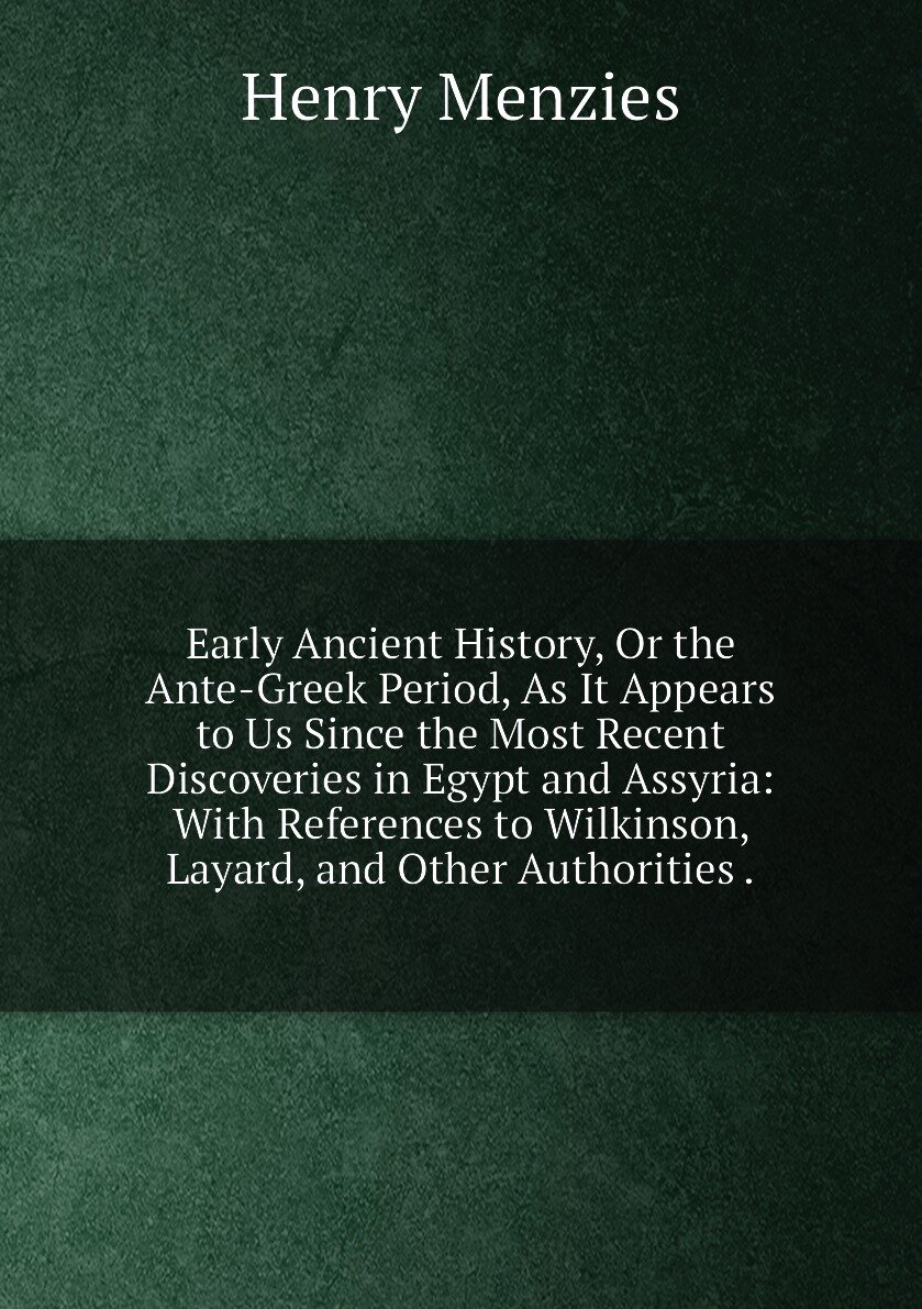 Early Ancient History, Or the Ante-Greek Period, As It Appears to Us Since the Most Recent Discoveries in Egypt and Assyria: With References to Wilki…