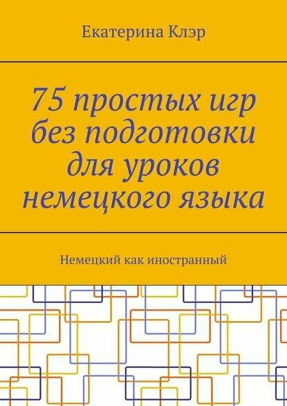 75 простых игр без подготовки для уроков немецкого языка. Немецкий как иностранный [Цифровая книга]