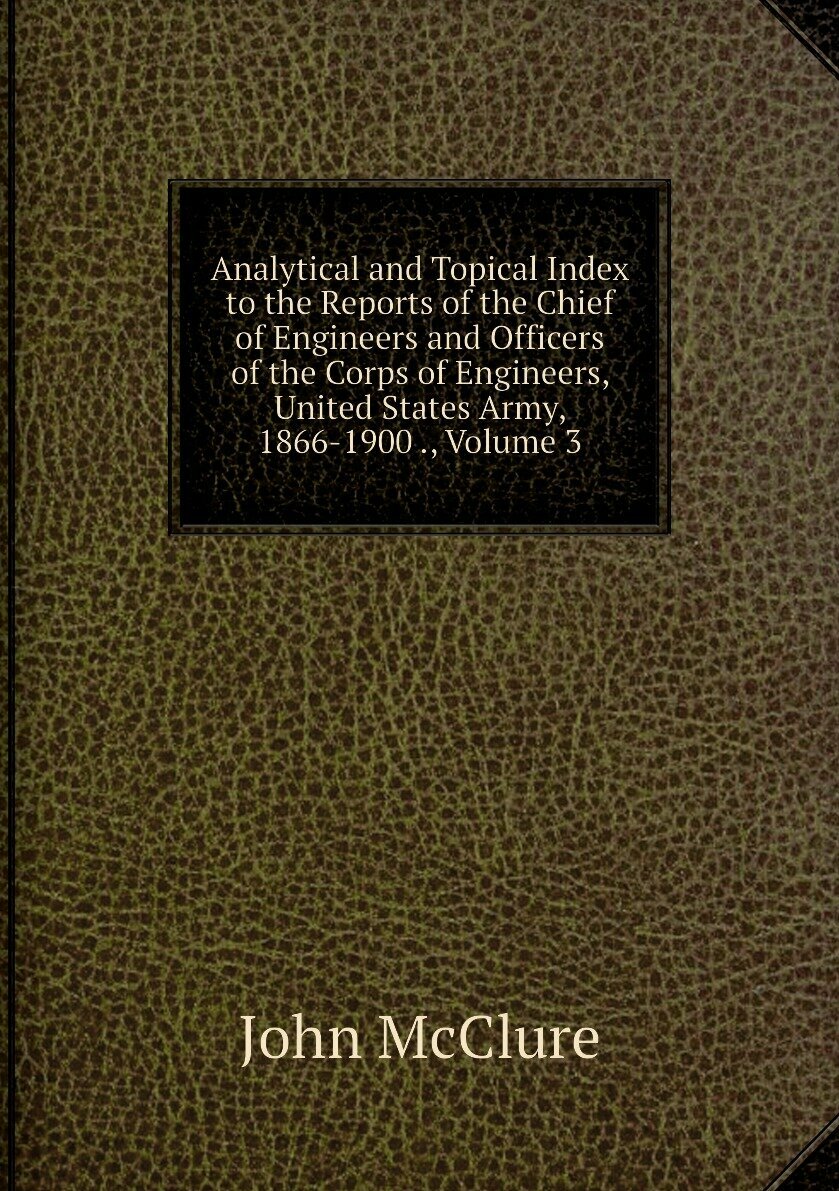 Analytical and Topical Index to the Reports of the Chief of Engineers and Officers of the Corps of Engineers, United States Army, 1866-1900 , Volume 3