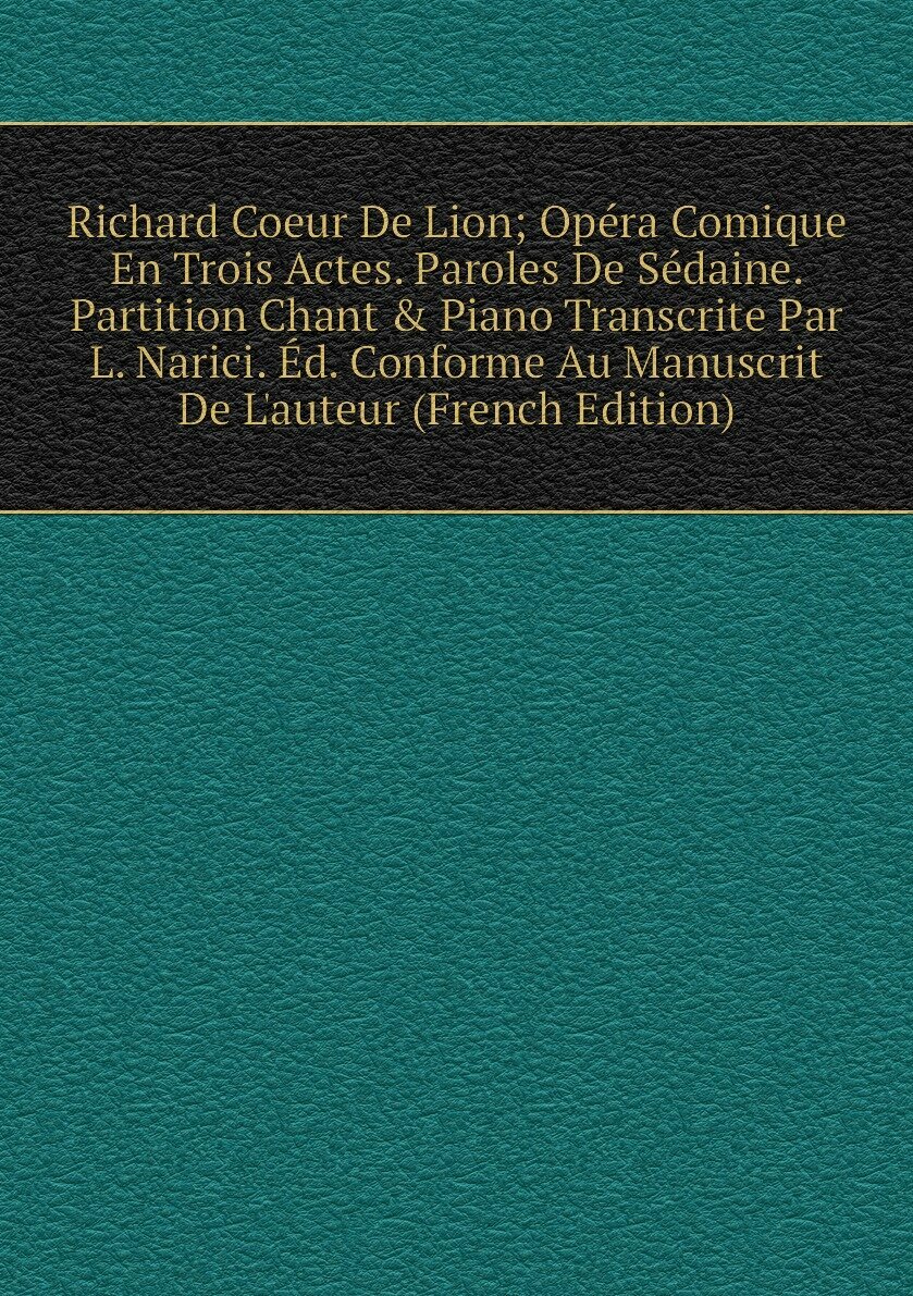 Richard Coeur De Lion; Op.ra Comique En Trois Actes. Paroles De S.daine. Partition Chant & Piano Transcrite Par L. Narici. . d. Conforme Au Manuscrit …