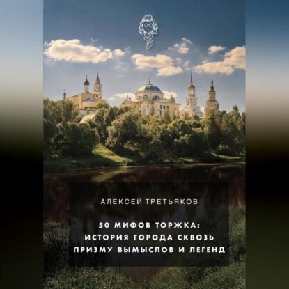 50 мифов Торжка: история города сквозь призму вымыслов и легенд [Аудиокнига]