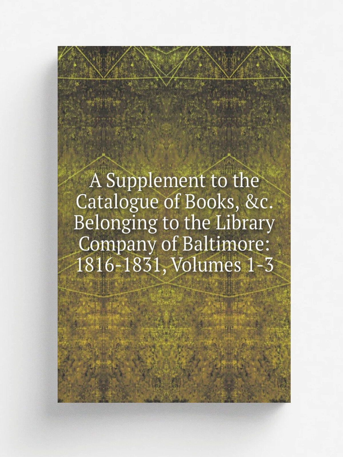 A Supplement to the Catalogue of Books, &c. Belonging to the Library Company of Baltimore: 1816-1831, Volumes 1-3 | Репринт