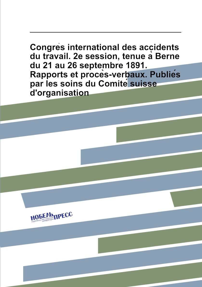 Congre.s international des accidents du travail. 2e session, tenue a. Berne du 21 au 26 septembre 1891. Rapports et proce. s-verbaux. Publie.s par les…