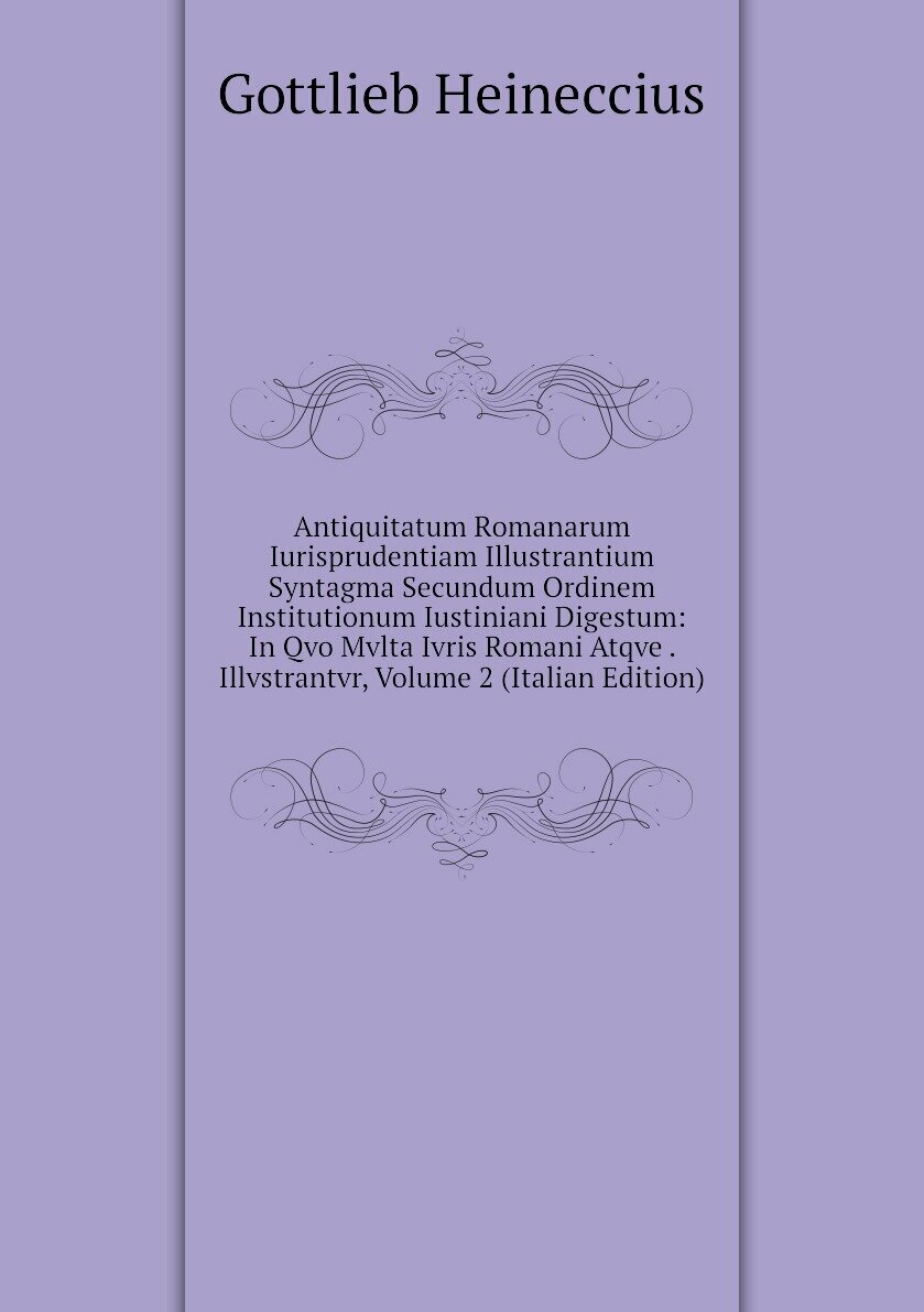 Antiquitatum Romanarum Iurisprudentiam Illustrantium Syntagma Secundum Ordinem Institutionum Iustiniani Digestum: In Qvo Mvlta Ivris Romani Atqve . I…