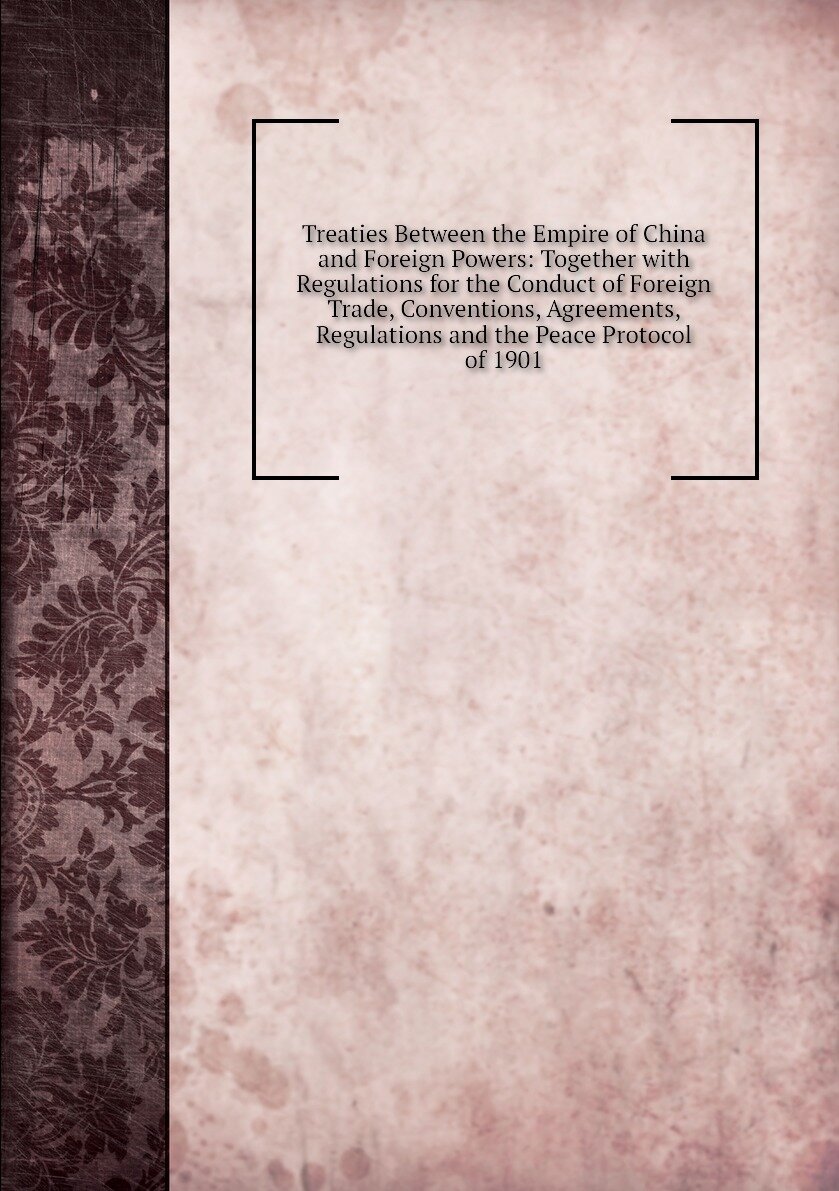 Treaties Between the Empire of China and Foreign Powers: Together with Regulations for the Conduct of Foreign Trade, Conventions, Agreements, Regulat…