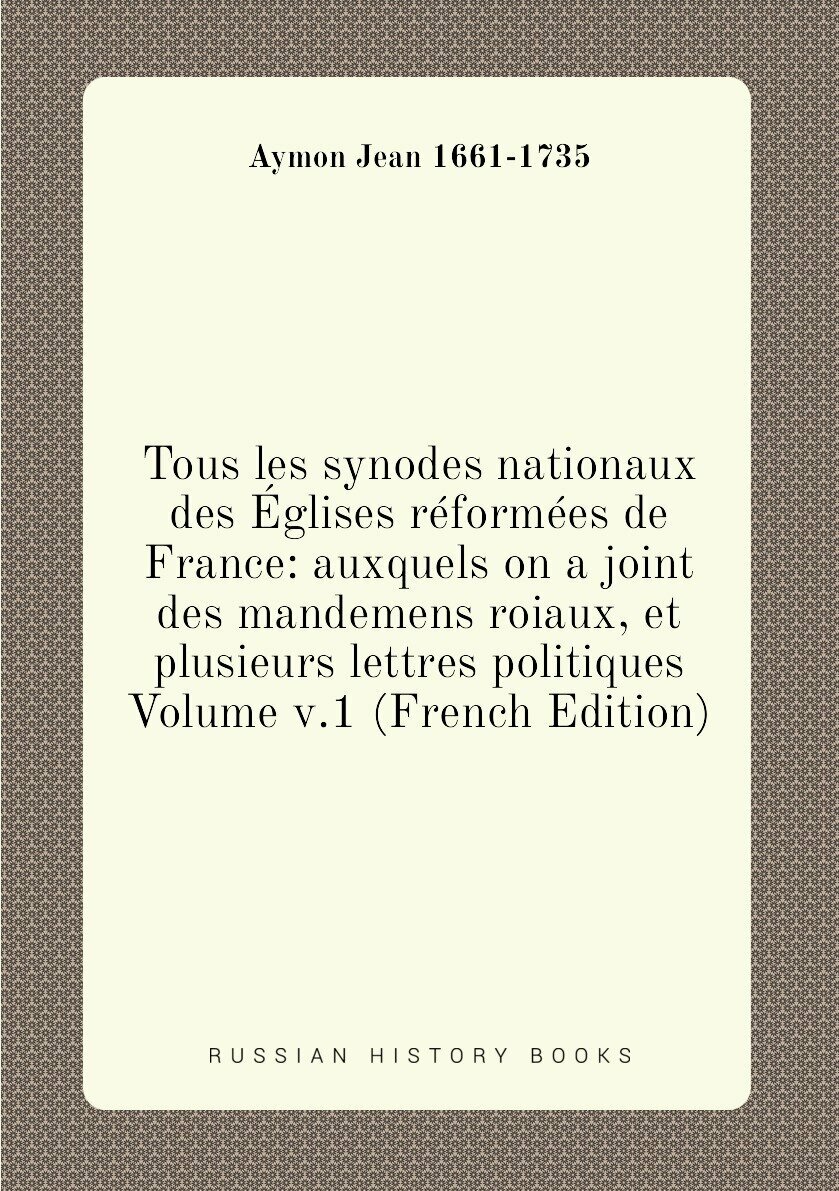 Tous les synodes nationaux des Églises réformées de France: auxquels on a joint des mandemens roiaux, et plusieurs lettres politiques Volume v.1 (Fr…