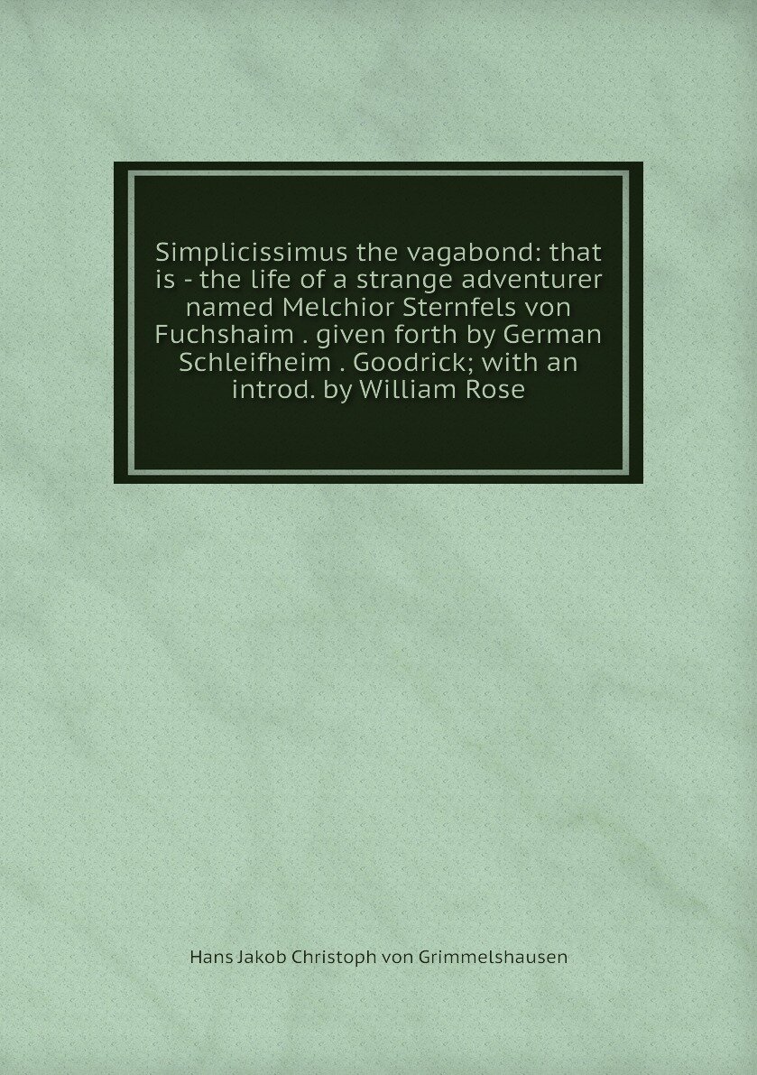Simplicissimus the vagabond: that is - the life of a strange adventurer named Melchior Sternfels von Fuchshaim . given forth by German Schleifheim . Goodrick; with an introd. by William Rose