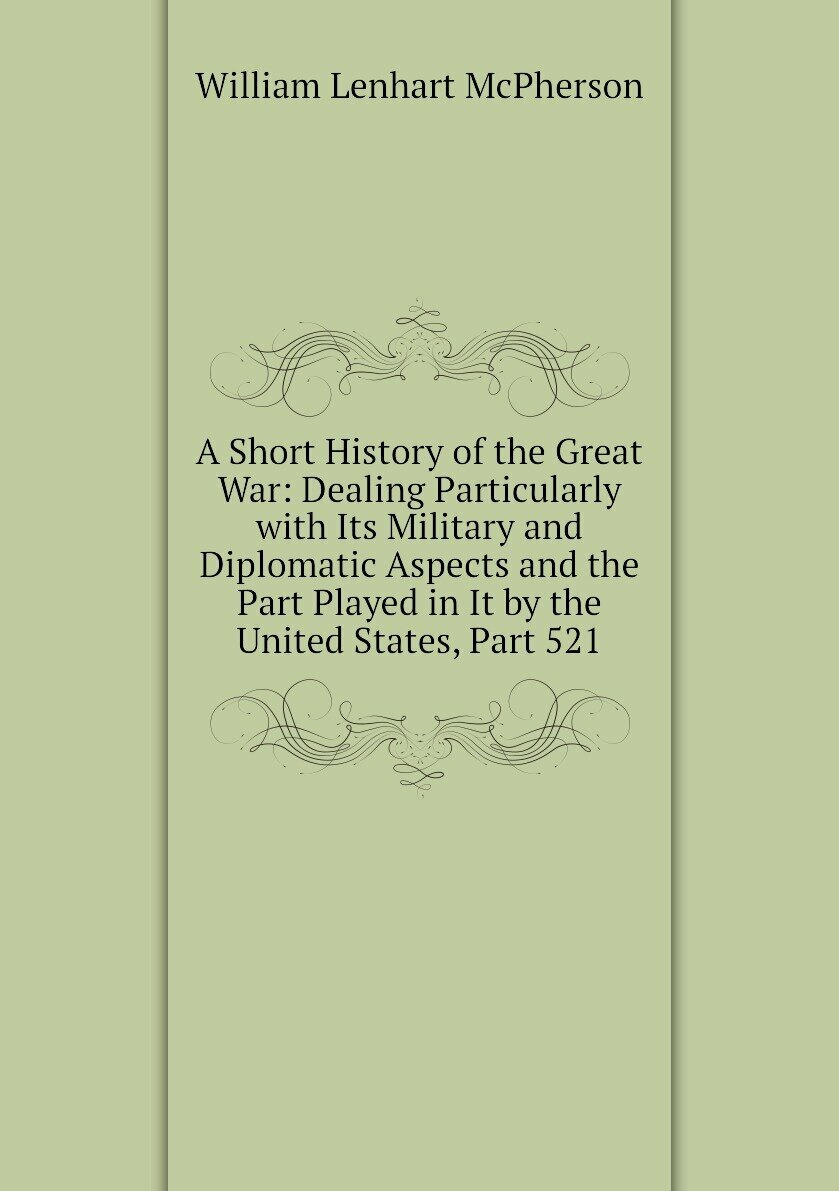 "A Short History of the Great War: Dealing Particularly with Its Military and Diplomatic Aspects and the Part Played in It by the United States, Part…