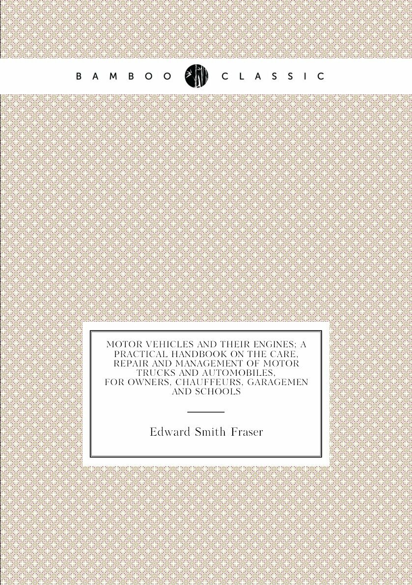 Motor vehicles and their engines; a practical handbook on the care, repair and management of motor trucks and automobiles, for owners, chauffeurs, ga…