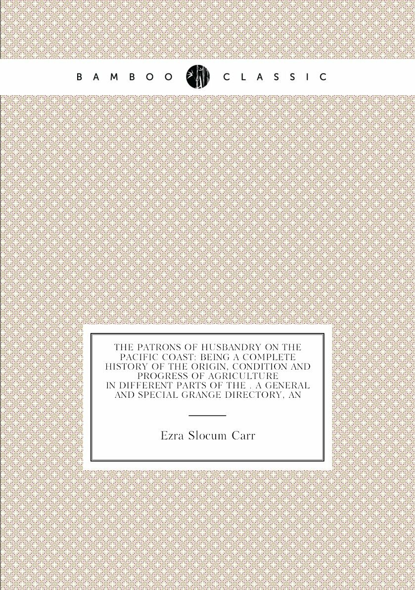 The Patrons of Husbandry On the Pacific Coast: Being a Complete History of the Origin, Condition and Progress of Agriculture in Different Parts of th…