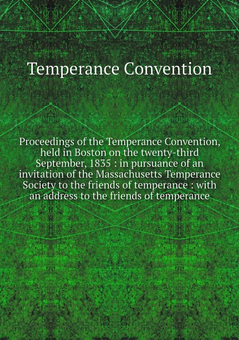 "Proceedings of the Temperance Convention, held in Boston on the twenty-third September, 1835 : in pursuance of an invitation of the Massachusetts Te…