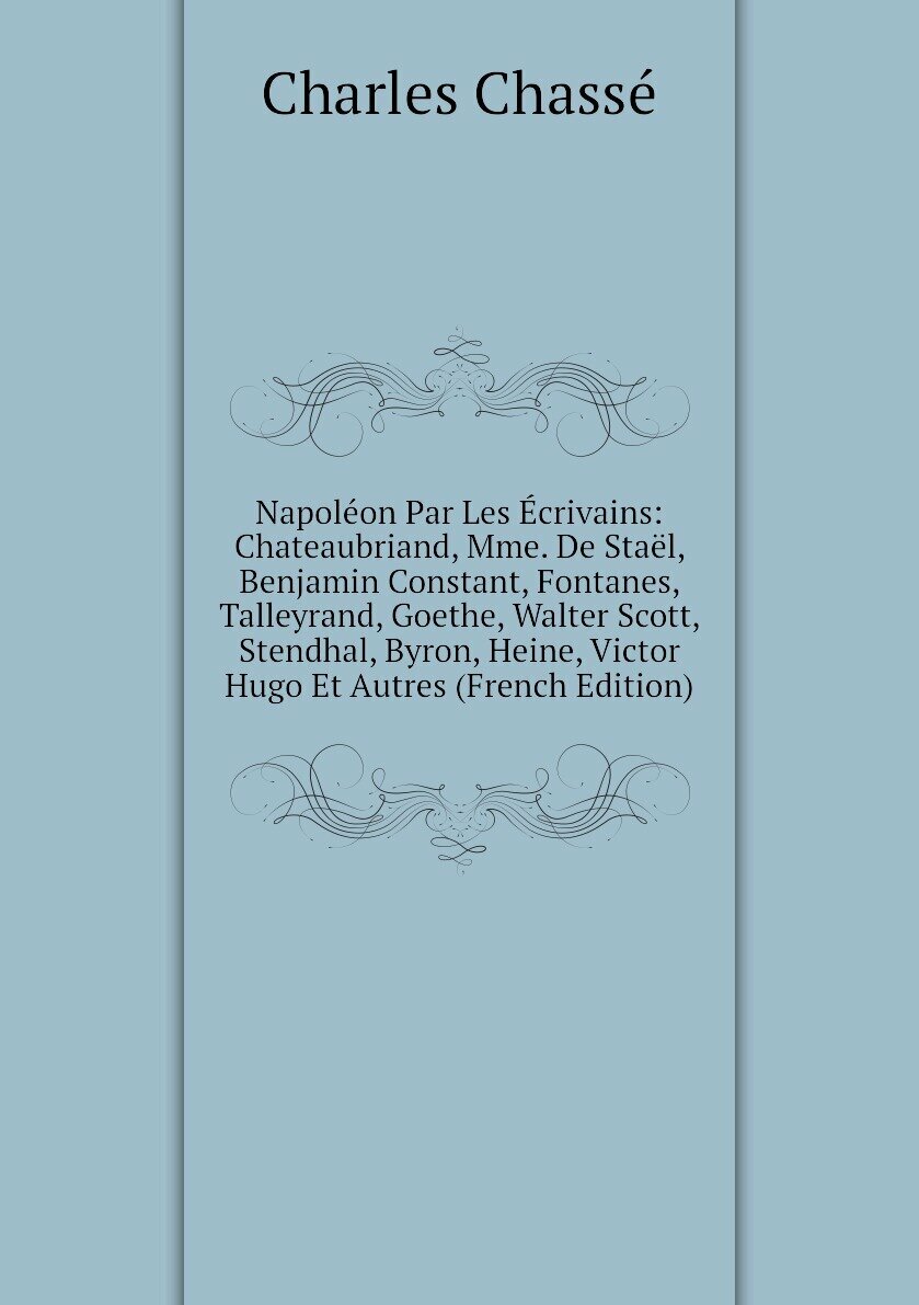 "Napoléon Par Les Écrivains: Chateaubriand, Mme. De Staël, Benjamin Constant, Fontanes, Talleyrand, Goethe, Walter Scott, Stendhal, Byron, Heine, Vic…