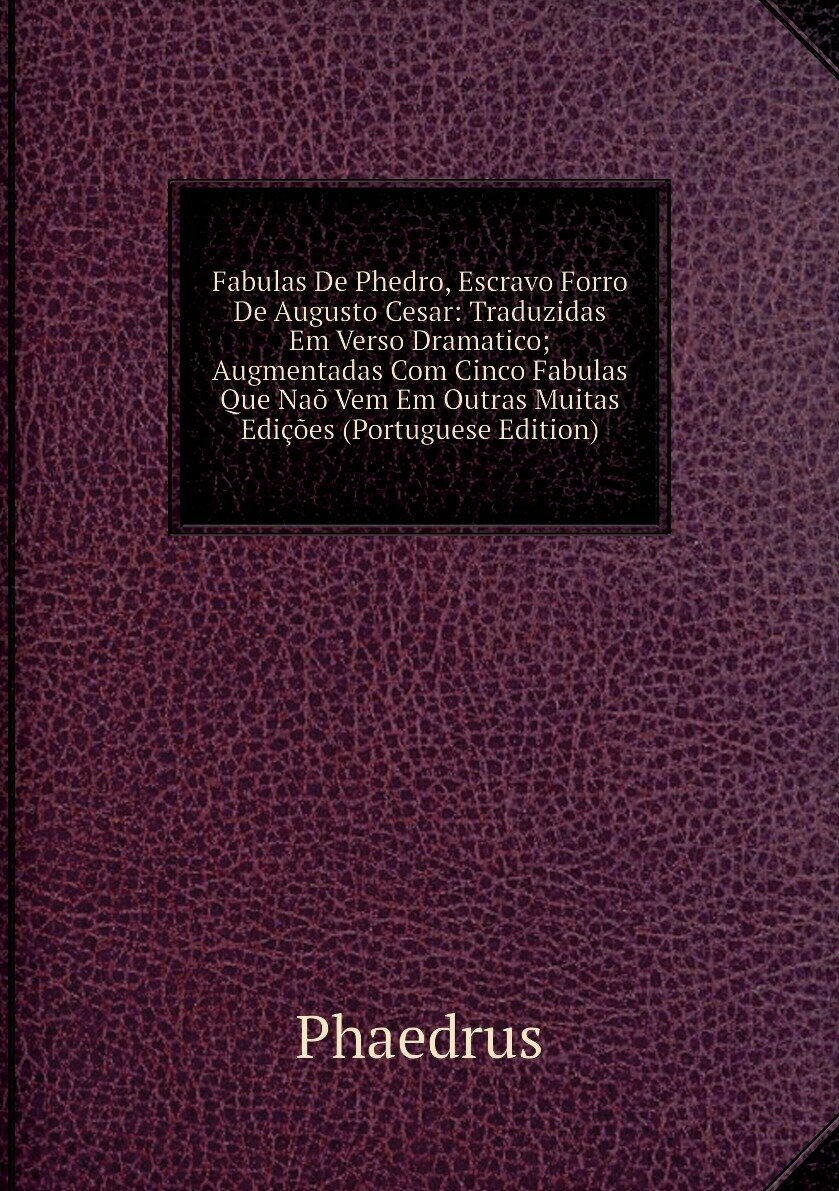 Fabulas De Phedro, Escravo Forro De Augusto Cesar: Traduzidas Em Verso Dramatico; Augmentadas Com Cinco Fabulas Que Naõ Vem Em Outras Muitas Edições (Portuguese Edition)