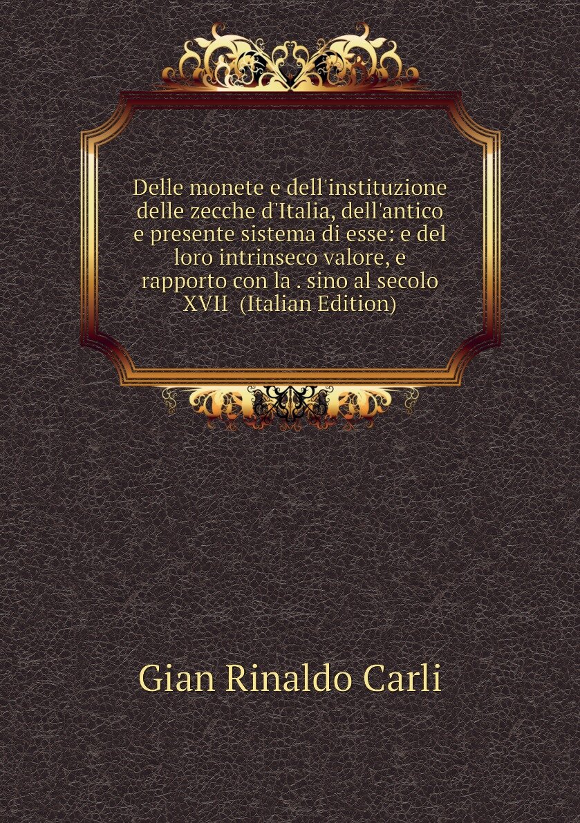 Delle monete e dell'instituzione delle zecche d'Italia, dell'antico e presente sistema di esse: e del loro intrinseco valore, e rapporto con la . sino al secolo XVII (Italian Edition)