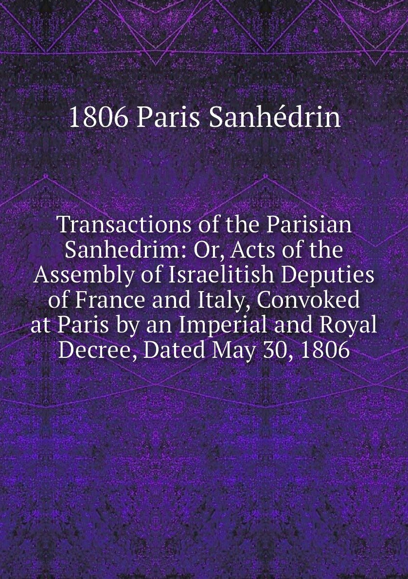 Transactions of the Parisian Sanhedrim: Or, Acts of the Assembly of Israelitish Deputies of France and Italy, Convoked at Paris by an Imperial and Ro…