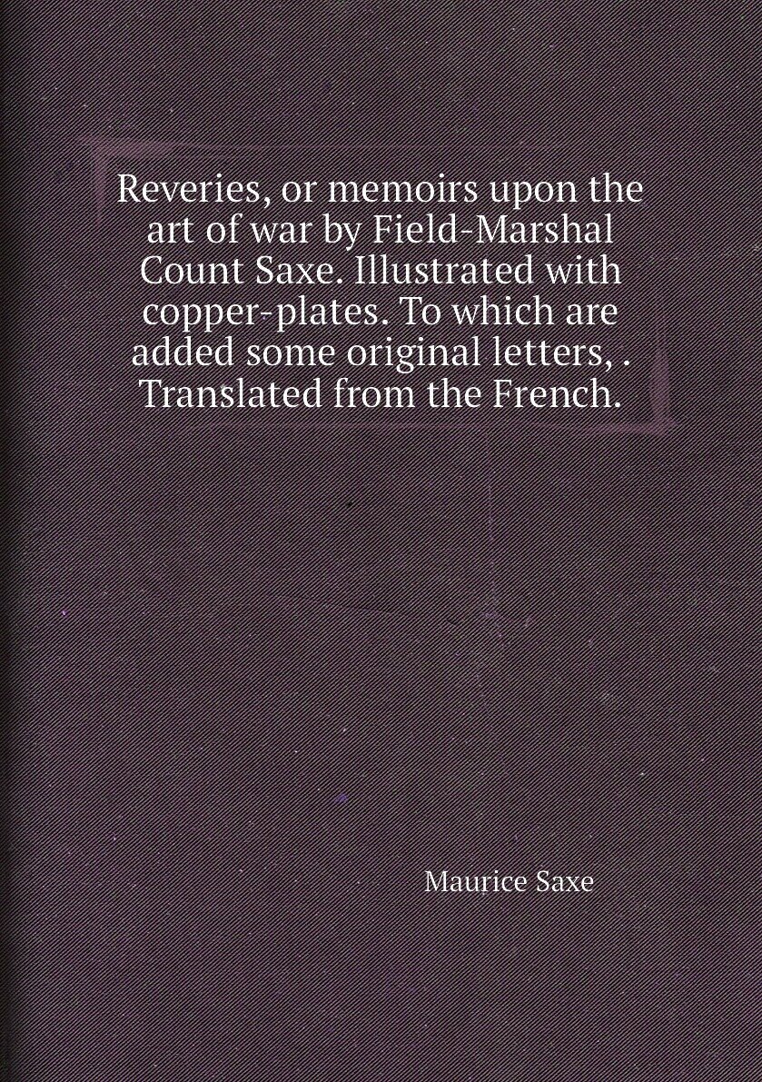 Reveries, or memoirs upon the art of war by Field-Marshal Count Saxe. Illustrated with copper-plates. To which are added some original letters, . Tra…
