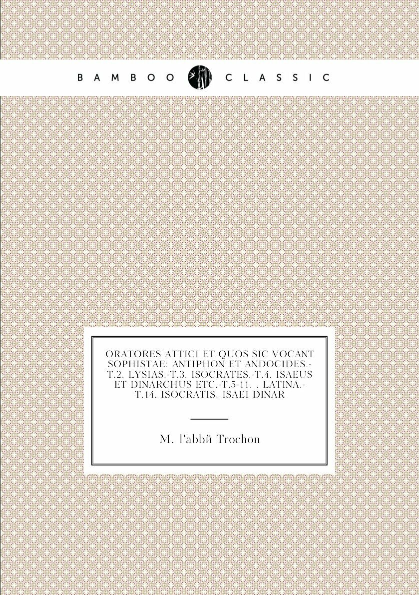 "Oratores Attici Et Quos Sic Vocant Sophistae: Antiphon Et Andocides.-T.2. Lysias.-T.3. Isocrates.-T.4. Isaeus Et Dinarchus Etc.-T.5-11. . Latina.-T…