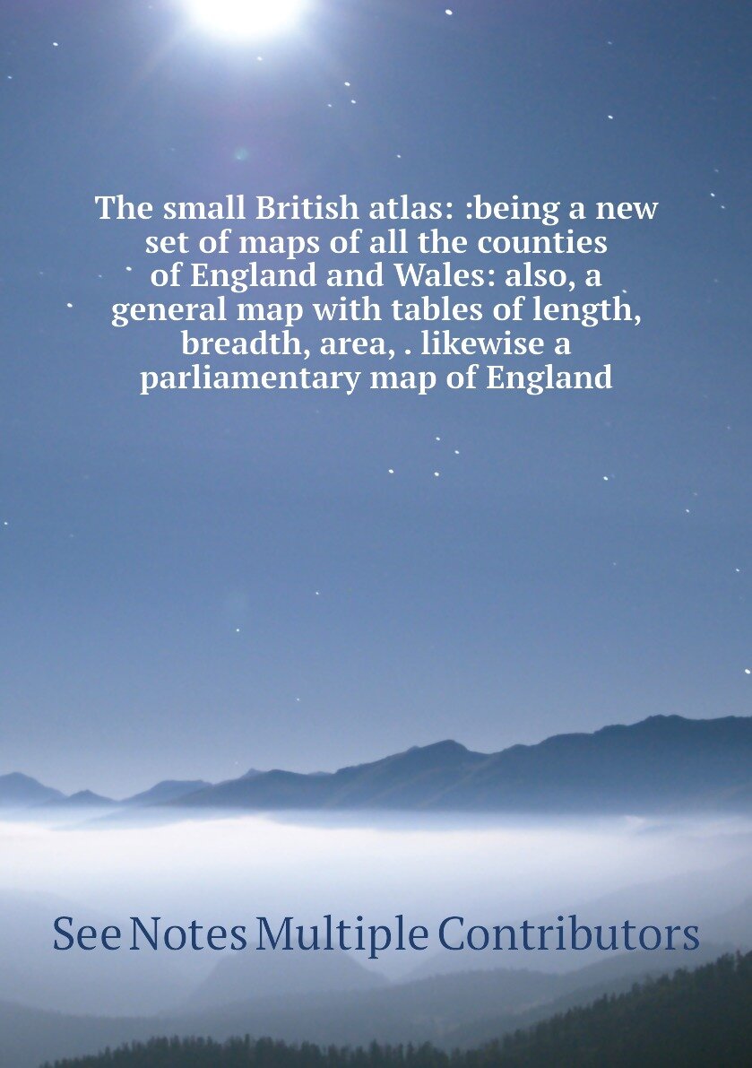 "The small British atlas: : being a new set of maps of all the counties of England and Wales: also, a general map with tables of length, breadth, area…