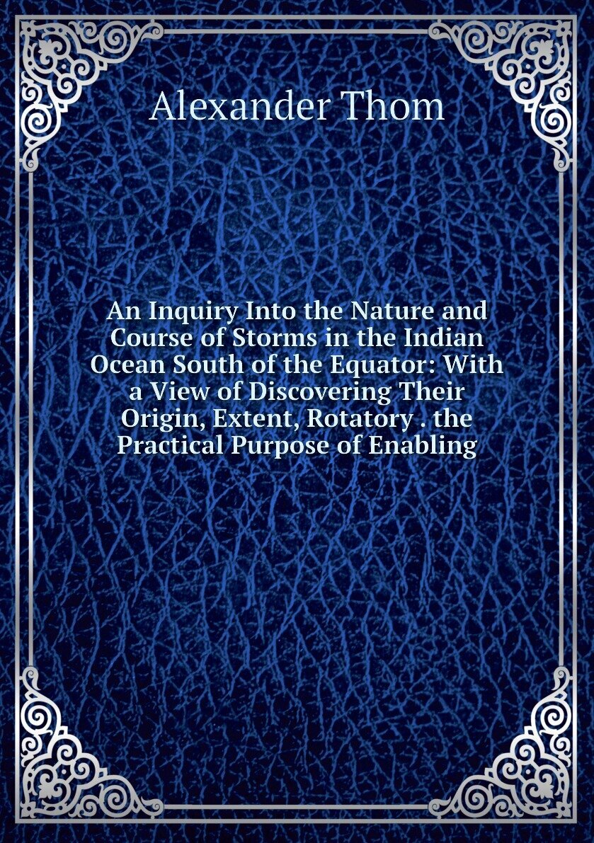 An Inquiry Into the Nature and Course of Storms in the Indian Ocean South of the Equator: With a View of Discovering Their Origin, Extent, Rotatory …
